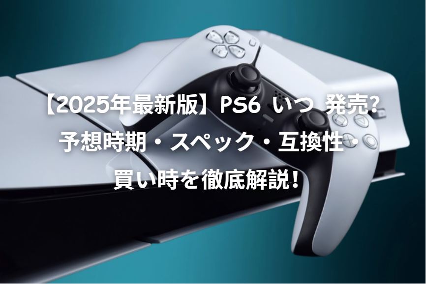 【2025年最新版】PS6 いつ 発売？予想時期・スペック・互換性・買い時を徹底解説！